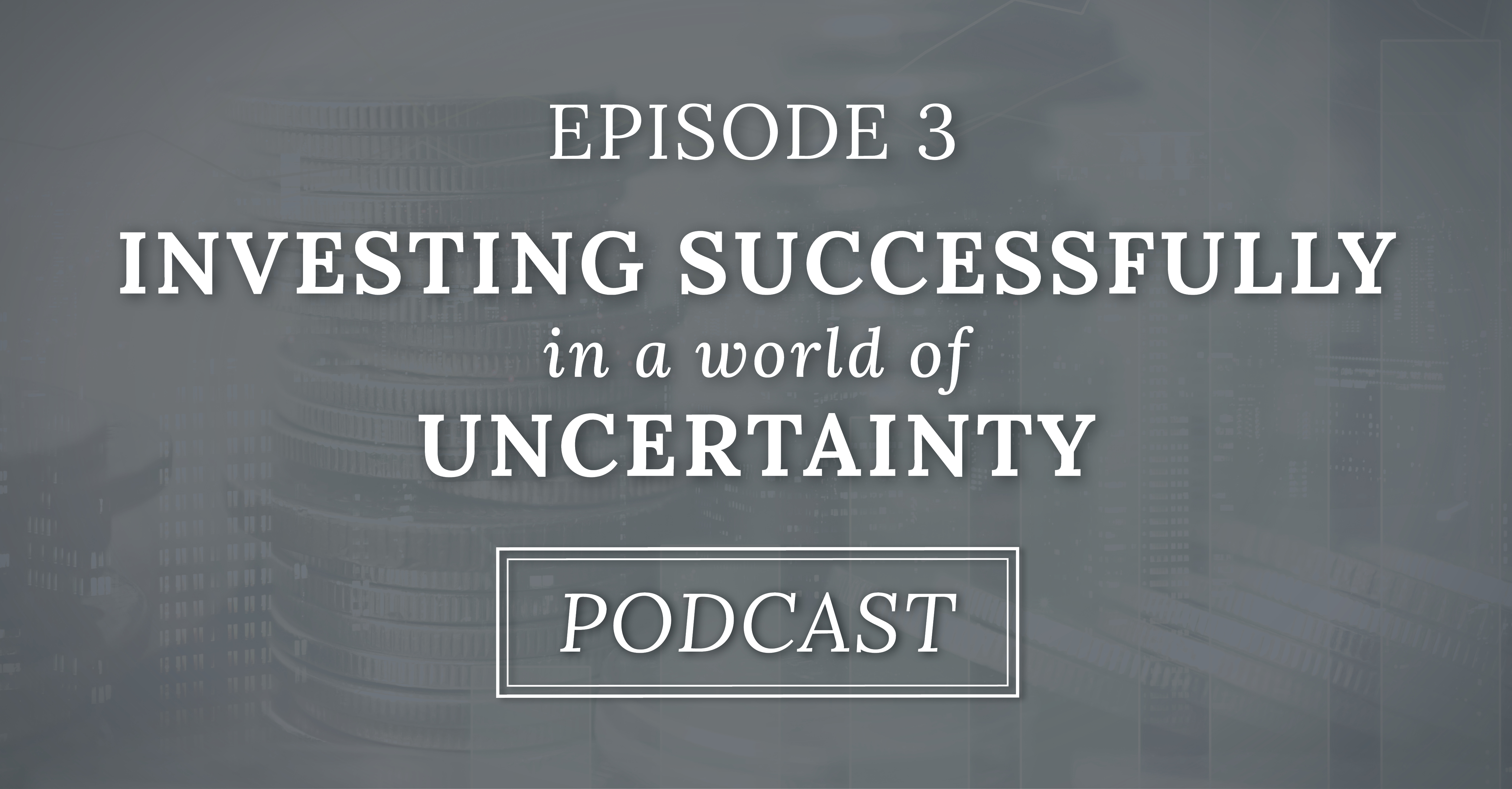 Ep. 3 | Investing Successfully in a World of Uncertainty